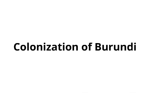 Colonization of Burundi by Paul Teszler on Prezi