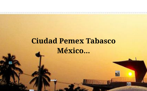 Ciudad Pemex Tabasco by Gabi Chávez on Prezi