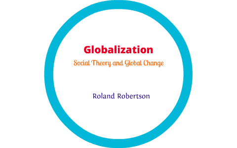 Globalization social theory and global change by Elizabeth Keenan on Prezi