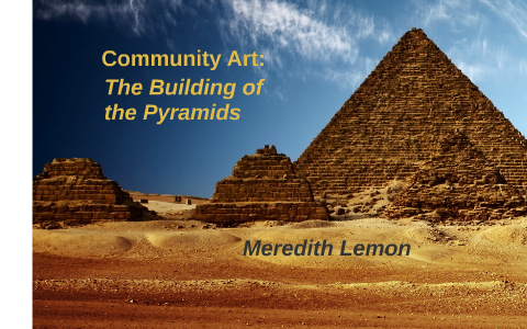 Community Art: The Building of the Pyramids by Meredith Lemon on Prezi