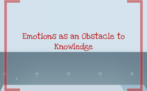 Emotions as an obstacle to knowledge by Louise Newstead on Prezi