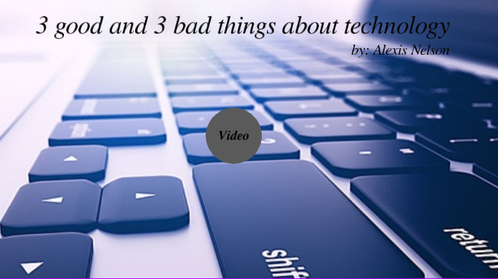 3 good and 3 bad things about technology by Alexis Nelson on Prezi