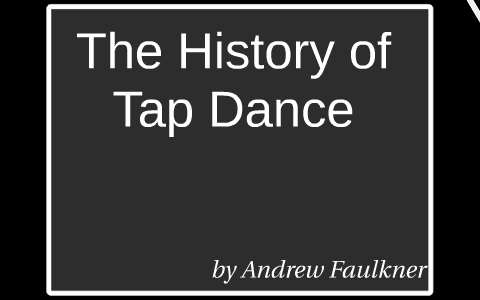 The History of Tap Dance by Andrew Faulkner on Prezi