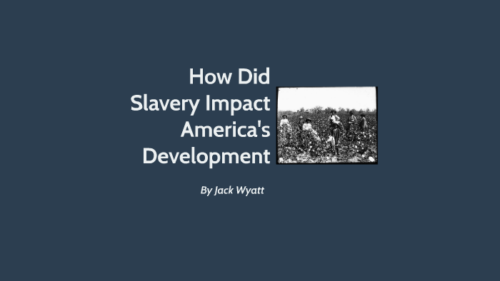 How Did Slavery Impact America's Development by Jack Andrew Wyatt on Prezi