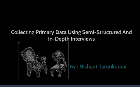 Collecting Primary Data Using Semi-structured And In-Depth I by Nishant Chopra on Prezi