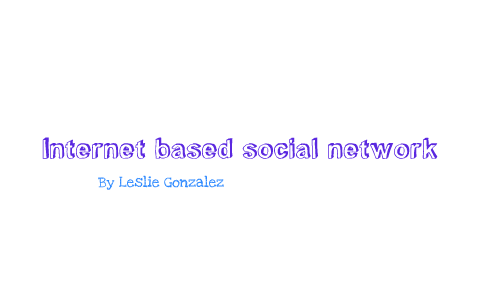 Internet based social network by Leslie Gonzalez on Prezi