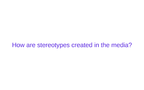 How are stereotypes created in the media? by Shivani Rami on Prezi