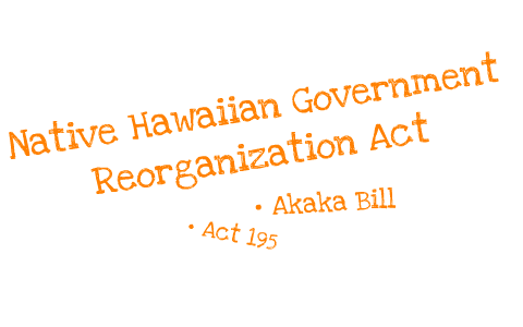 Native Hawaiian Government Reorganization act/ Akaka Bill and Act 195 ...
