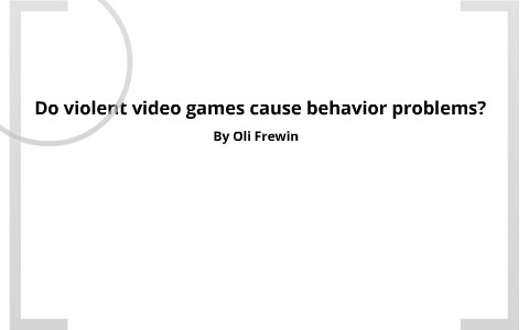 Do violent video games cause behavior problems? by Oli Frewin on Prezi