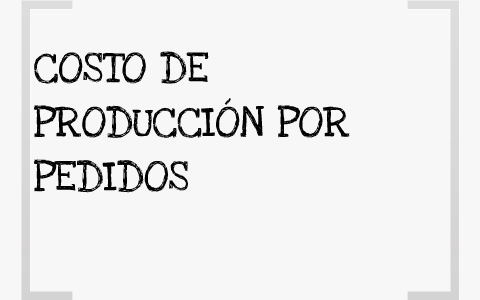COSTO DE PRODUCCION POR PEDIDOS by alba solis on Prezi