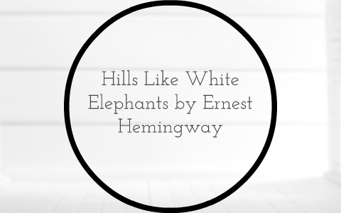 Hills Like White Elephants by Ernest Hemingway by Michelle Jordan on Prezi