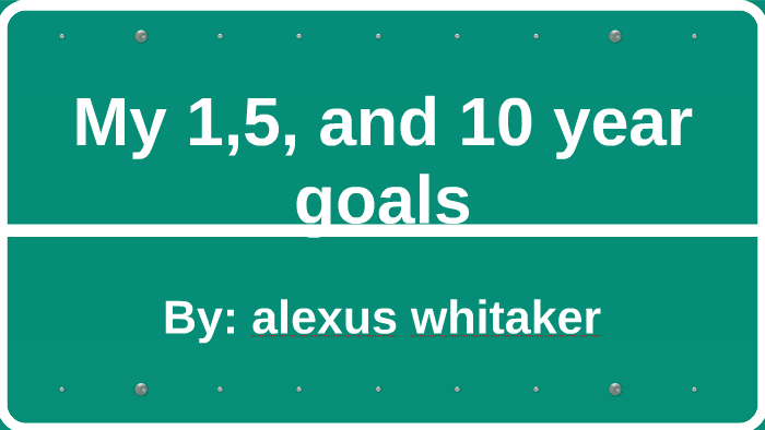 My 1,5, and 10 year goals by alexus whitaker on Prezi