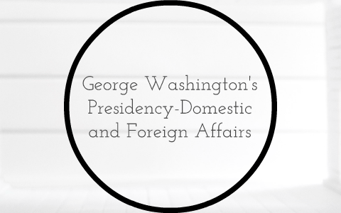 George Washington's Presidency-Domestic and Foreign Affairs by Carly ...