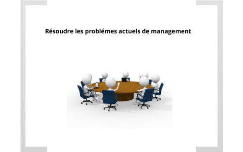 Résoudre les problèmes actuels de management by Olfa ARFAOUI on Prezi