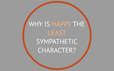 WHY IS HAPPY THE LEAST SYMPATHETIC CHARACTER? by on Prezi