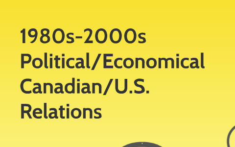 1980s-2000s canadian/u.s. relations by abdullahi hassan on Prezi