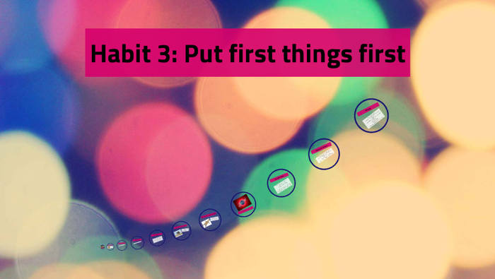Habit 3: put first things first by mariam mirdadi on Prezi