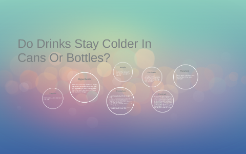 Do Drinks Stay Colder In Cans Or Bottles? by Alesha Hester on Prezi
