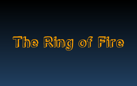 The Ring of Fire by chowmeinnnnnn poop on Prezi