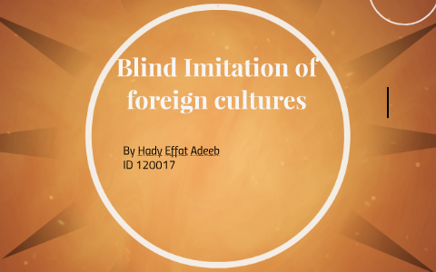 Blind Imitation of foreign cultures by Hady Adeeb on Prezi