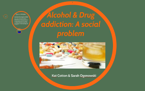 Alcohol & Drug addiction: A social problem by Kat Cotton on Prezi