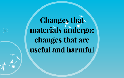 Changes that materials undergo: changes that are useful and by ...