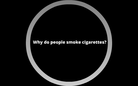 Why do people smoke cigarettes by casey martz on Prezi