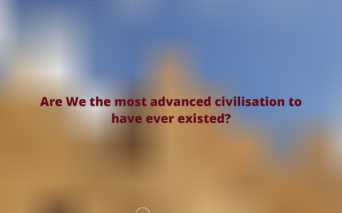 Are we the most advanced civilisation to have ever existed? by Priyam ...