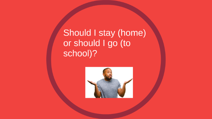 Should I stay (home) or should I go (to school)? by on Prezi