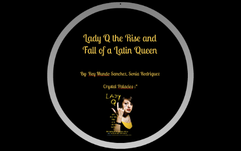 Lady Q the Rise and Fall of a Latin Queen by Krystal Palacios on Prezi