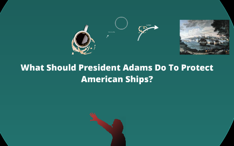 What Should President Adams Do To Protect American Ships? by Seairra ...