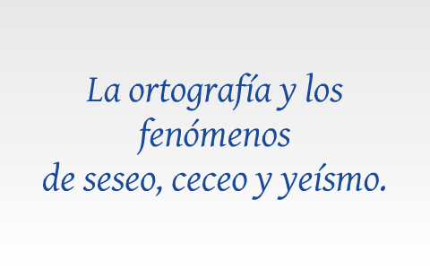 La ortografía y los fenómenos de seseo, ceceo y yeísmo. by Paula ...