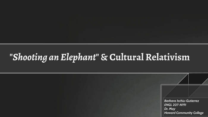 Shooting an Elephant & Cultural Relativism by Barbara Ischiu on Prezi