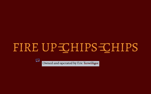 FIRE UP CHIPS CHIPS by Eric Terwilliger on Prezi