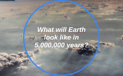 What will Earth look like in 5,000,000 years? by hunter stanke on Prezi