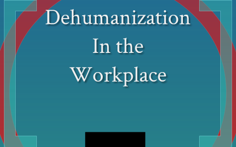 Dehumanization In The Workplace by Aaron Lowery on Prezi