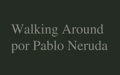 Walking Around by Pablo Neruda by Iman Pahlavi on Prezi