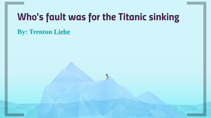 Who's fault was for the titanic sinking? by Trenton Liebe on Prezi