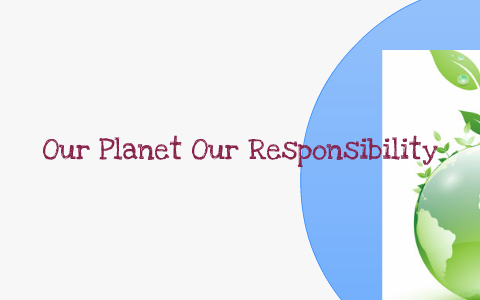Our Planet Our Responsibility by Alex Rivas on Prezi